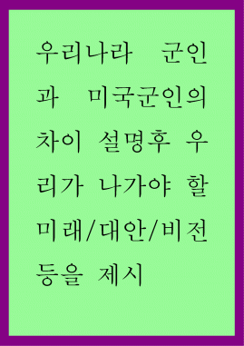 우리나라 군인과 미국군인의 차이 설명후 우리가 나가야 할 미래 대안 비전 등을 제시-1페이지