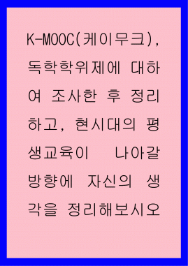 K-MOOC(케이무크) 독학학위제에 대하여 조사한 후 정리하고 현시대의 평생교육이 나아갈 방향에 자신의 생각을 정리해보시오-1페이지