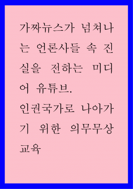 가짜뉴스가 넘쳐나는 언론사들 속 진실을 전하는 미디어 유튜브 인권국가로 나아가기 위한 의무무상교육-1페이지