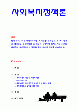 [사회복지정책론] 만약 우리나라가 복지국가라면 그 이유는 무엇인지 또 복지국가가 아니라고 생각한다면 그 이유는 무엇인지 복지국가의 기준을 제시하고 복지국가로의 발전을 위한 자신의 견해를 서술하시오-1페이지