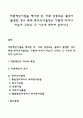 자본예산기법을 제시한 후 서로 상충되는 결과가 발생한 경우 최적 투자의사결정은 어떻게 하여야 하는지 그리고 그 이유에 대하여 논하시오-1페이지