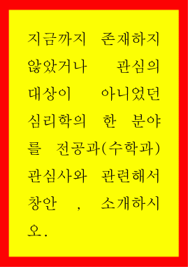 지금까지 존재하지 않았거나 관심의 대상이 아니었던 심리학의 한 분야를 전공과(수학과) 관심사와 관련해서 창안 소개하시오-1페이지