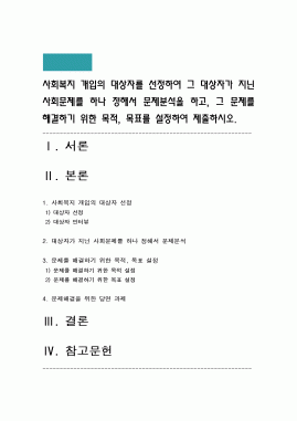 사회복지 개입의 대상자를 선정하여 그 대상자가 지닌 사회문제를 하나 정해서 문제분석을 하고 그 문제를 해결하기 위한 목적 목표를 설정하여 제출-1페이지