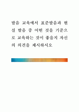 발음 교육에서 표준발음과 현실 발음 중 어떤 것을 기준으로 교육하는 것이 좋을지 자신의 의견을 제시하시오-1페이지