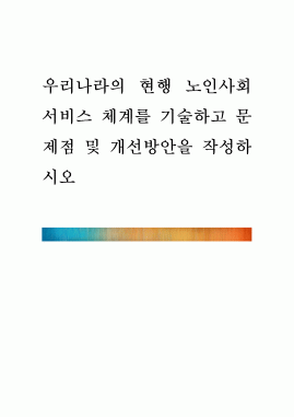 우리나라의 현행 노인사회서비스 체계를 기술하고 문제점 및 개선방안을 작성하시오-1페이지