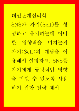 대인관계심리학 > SNS가 자기(Self)를 형성하고 유지하는데 어떠한 영향력을 미치는지 자기(Self)의 개념을 이용해서 설명하고, SNS를 자기에게 긍정적인 영향을 미칠 수 있도록 사용하기 위한 전략 제시-1페이지