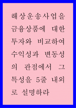 해상운송사업을 금융상품에 대한 투자와 비교하여 수익성과 변동성의 관점에서 그 특성을 5줄 내외로 설명하라-1페이지