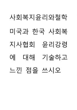 미국과 한국 사회복지사협회 윤리강령에 대해 기술하고 느낀 점을 쓰시오 - 미국과 한국의 사회복지사협회 윤리강령-1페이지