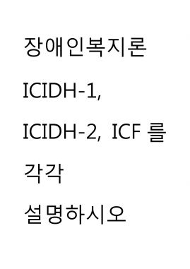 장애인복지론) 장애개념의 ICIDH-1 ICIDH-2 ICF를 각각 설명하시오-1페이지