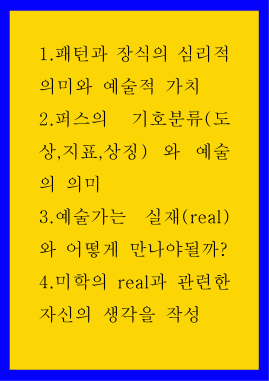 패턴과 장식의 심리적 의미와 예술적 가치, 퍼스의 기호분류(도상지표상징) 와 예술의 의미, 예술가는 실재(real)와 어떻게 만나야될까, 미학의 real과 관련한 자신의 생각을 작성-1페이지