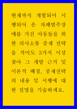 아동발달 > 현재까지 개발되어 시행되어 온 자폐범주장애를 가진 아동들을 위한 의사소통 중재 전략을 적어도 3가지 이상 찾아 그 개발 근거 및 이론적 배경, 중재전략의 내용 및 시행에 대한 설명을 기술하세요-1페이지