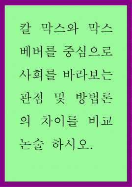 칼 막스와 막스 베버를 중심으로 사회를 바라보는 관점 및 방법론의 차이를 비교 논술 하시오-1페이지