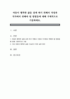 아동이 행복한 삶을 살게 하기 위해서 가정과 국가에서 취해야 될 방법들에 대해 구체적으로 기술하세요-1페이지