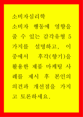 소비자 행동에 영향을 줄 수 있는 감각유형 5가지를 설명하고 이 중에서 후각(향기)을 활용한 제품 마케팅 사례를 제시 후 본인의 의견과 개선점을 가지고 토론하세요-1페이지