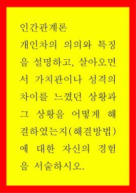 개인차의 의의와 특징을 설명하고 살아오면서 가치관이나 성격의 차이를 느꼈던 상황과 그 상황을 어떻게 해결하였는지(해결방법)에 대한 자신의 경험을 서술하시오-1페이지