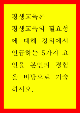 평생교육의 필요성에 대해 강의에서 언급하는 5가지 요인을 본인의 경험을 바탕으로 기술하시오-1페이지