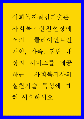 사회복지실천현장에서의 클라이언트인 개인 가족 집단 대상의 서비스를 제공하는 사회복지사의 실천기술 특성에 대해 서술하시오-1페이지