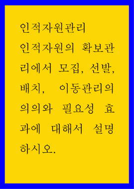 인적자원관리 > 인적자원의 확보관리에서 모집, 선발, 배치, 이동관리의 의의와 필요성 효과에 대해서 설명하시오-1페이지