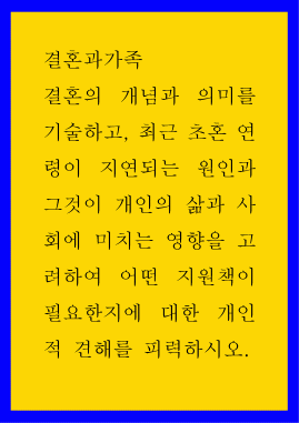 결혼과가족 > 결혼의 개념과 의미를 기술하고 최근 초혼 연령이 지연되는 원인과 그것이 개인의 삶과 사회에 미치는 영향을 고려하여 어떤 지원책이 필요한지에 대한 개인적 견해를 피력하시오-1페이지