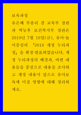 보육과정 > 개정 누리과정의 배경과, 바뀐 내용들을 중심으로 내용을 조사하고 개정 내용이 앞으로 유아보육에 미칠 영향에 대해 정리하세요.-1페이지