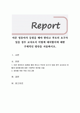 아픈 영유아가 등원을 해야 한다고 부모의 요구가 있을 경우 교사로서 어떻게 대처할지에 대한 구체적인 방안을 서술하시오-1페이지