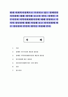 현재 사회복지정책으로 추진되고 있는 장애인탈시설화에 대해 생각해 보고자 한다 장애인 거주시설과 지역사회재활시설에 대해 설명하고 각각의 장단점에 대해 작성해 보고 탈시설화에 따른 장단점과 본인의 생각을 작성해 본다-1페이지