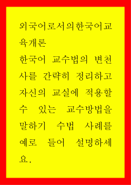 외국어로서의한국어교육개론 ) 한국어 교수법의 변천사를 간략히 정리하고 자신의 교실에 적용할 수 있는 교수방법을 말하기 수법 사례를 예로 들어 설명하세요-1페이지