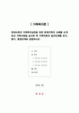 [가족복지론] 현대사회의 가족복지실천을 위한 문제가족의 사례를 소개하고 가족사정을 실시한 후 가족치료의 접근단계를 초기 중기 종결단계로 설명하시오-1페이지