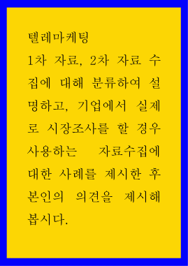 텔레마케팅 > 1차 자료 2차 자료 수집에 대해 분류하여 설명하고 기업에서 실제로 시장조사를 할 경우 사용하는 자료수집에 대한 사례를 제시한 후 본인의 의견을 제시해봅시다-1페이지