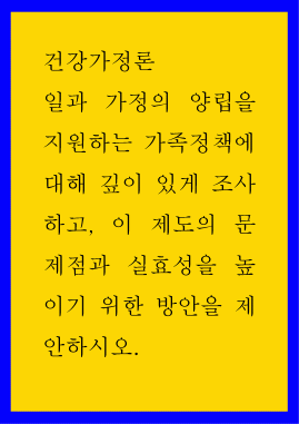 건강가정론 > 일과 가정의 양립을 지원하는 가족정책에 대해 깊이 있게 조사하고 이 제도의 문제점과 실효성을 높이기 위한 방안을 제안하시오-1페이지