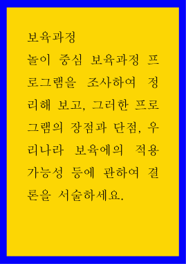 보육과정 > 놀이 중심 보육과정 프로그램을 조사하여 정리해 보고 그러한 프로그램의 장점과 단점 우리나라 보육에의 적용 가능성 등에 관하여 결론을 서술하세요-1페이지