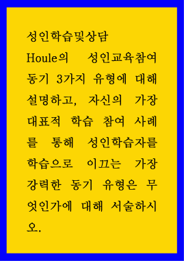 성인학습및상담 > Houle의 성인교육참여 동기 3가지 유형에 대해 설명하고 자신의 가장 대표적 학습 참여 사례를 통해 성인학습자를 학습으로 이끄는 가장 강력한 동기 유형-1페이지