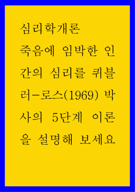 심리학개론 > 죽음에 임박한 인간의 심리를 퀴블러-로스(1969) 박사의 5단계 이론을 설명해 보세요-1페이지