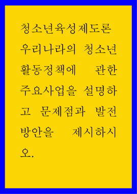 청소년육성제도론 > 우리나라의 청소년활동정책에 관한 주요사업을 설명하고 문제점과 발전방안을 제시하시오-1페이지