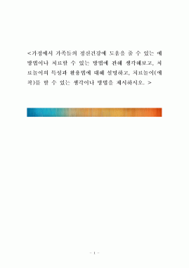 [ 가정에서 가족들의 정신건강에 도움을 줄 수 있는 예방법이나 치료할 수 있는 방법에 관해 생각해보고 치료놀이의 특성과 활용법에 대해 설명하고 치료놀이(애착)를 할 수 있는 생각이나 방법을 제시하시오-1페이지