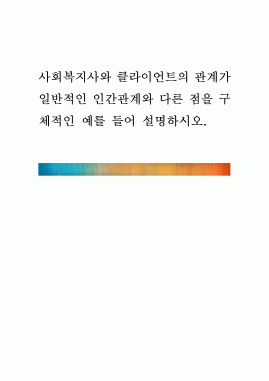 [ 사회복지사와 클라이언트의 관계가 일반적인 인간관계와 다른 점을 구체적인 예를 들어 설명하시오-1페이지