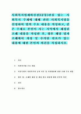 사회복지법제와실천3공통)관심 있는 사회복지 주제에 대해 관련 사회복지법을 선정하여 법의 주요 내용을 작성하고 같은 주제로 본인이 사는 지역에서 제정된 조례 내용을 작성한 후 향후 해당 법과 조례에서 개정 및 추가될 필요가 있는 내용에 대한 본인의 의견을 작성하시오-1페이지