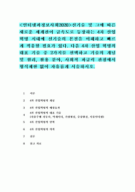 <인터넷과정보사회2020>신기술 및 그에 따른 새로운 세계관이 급속도로 등장하는 4차 산업 혁명 시대에 신기술의 본질을 이해하고 빠르게 적응할 필요가 있다. 다음 4차 산업 혁명의 대표 기술 중 2가지를 선택하고 기술의 개념 및 원리, 활용 분야, 사회적 파급력 관점에서 형식제한 없이 자유롭게 서술하시오.-1페이지