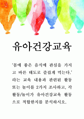 유아건강교육 B형) 몸에 좋은 음식에 관심을 가지고 바른 태도로 즐겁게 먹는다 라는 교육 내용과 관련된 활동 또는 놀이를 2가지 조사하고, 각 활동/놀이가 유아건강교육 활동으로 적합한지를 분석하시오-1페이지