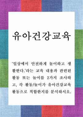 유아건강교육 D형) 일상에서 안전하게 놀이하고 생활한다.라는 교육 내용과 관련된 활동 또는 놀이를 2가지 조사하고, 각 활동놀이가 유아건강교육 활동으로 적합한지를 분석하시오.-1페이지