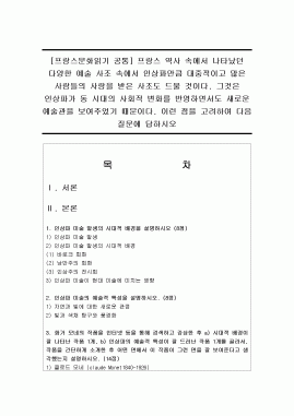 [프랑스문화읽기 공통] 프랑스 역사 속에서 나타났던 다양한 예술 사조 속에서 인상파만큼 대중적이고 많은 사람들의 사랑을 받은 사조도 드물 것이다. 그것은 인상파가 동 시대의 사회적 변화를 반영하면서도 새로운 예술관을 보여주었기 때문이다. 이런 점을 고려하여 다음 질문에 답하시오-1페이지