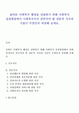 [사이버대학] 올바른 사회복지 행정을 전달하기 위해 사회복지 실천현장에서 사회복지사가 갖추어야 할 전문적 지식과 기술이 무엇인지 작성해 보세요-1페이지