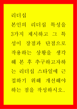 리더십 ) 본인의 리더십 특성을 3가지 제시하고 그 특성이 장점과 단점으로 작용하는 상황을 생각해 본 후 추구하고자하는 리더십 스타일에 근접하기 위해 개선해야하는 점을 작성하시오-1페이지