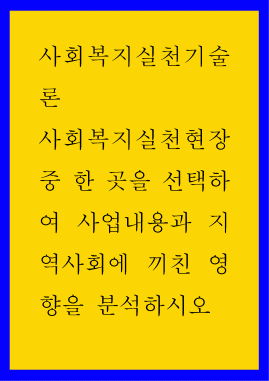 사회복지실천기술론 ) 사회복지실천현장 중 한 곳을 선택하여 사업내용과 지역사회에 끼친 영향을 분석하시오-1페이지