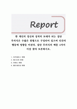 한 개인의 정신과 성격의 토대가 되는 집단 무의식은 수많은 원형으로 구성되어 있으며 인간의 행동에 영향을 미친다. 집단 무의식의 예를 4가지 이상 찾아 토론하시오-1페이지