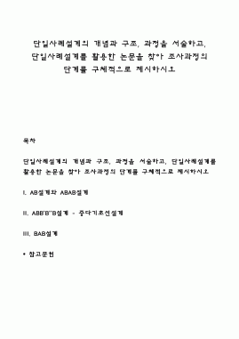 단일사례설계의 개념과 구조, 과정을 서술하고, 단일사례설계를 활용한 논문을 찾아 조사과정의 단계를 구체적으로 제시하시오-1페이지