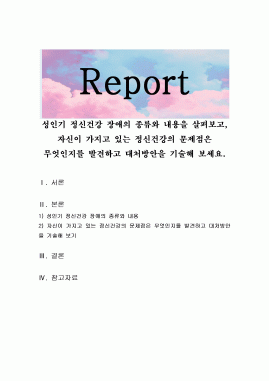 성인기 정신건강 장애의 종류와 내용을 살펴보고, 자신이 가지고 있는 정신건강의 문제점은 무엇인지를 발견하고 대처방안을 기술해 보세요-1페이지