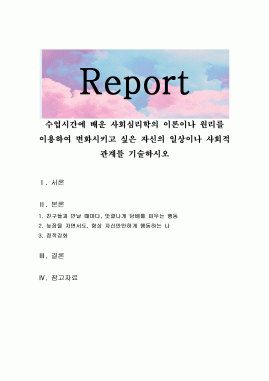 수업시간에 배운 사회심리학의 이론이나 원리를 이용하여 변화시키고 싶은 자신의 일상이나 사회적 관계를 기술하시오-1페이지