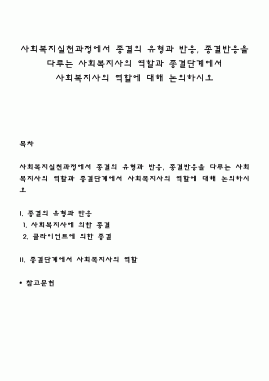 [사이버대학] 사회복지실천과정에서 종결의 유형과 반응, 종결반응을 다루는 사회복지사의 역할과 종결단계에서 사회복지사의 역할에 대해 논의하시오 -1페이지