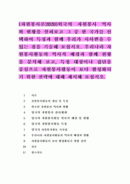 (자원봉사론2020)외국의 자원봉사 역사와 현황을 살펴보고 그 중 한 국가를 선택하여 특징과 함께 우리가 시사받을 수 있는 점을 기술해 보십시오. 우리나라 자원봉사활동의 역사적 배경과 함께 현황을 분석해 보고, 특정 대상이나 집단을 중심으로 자원봉사활동이 보다 활성화되기 위한 전략에 대해 제시해 보십시오.-1페이지